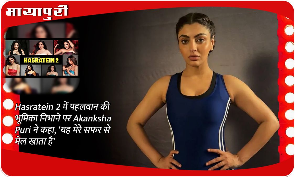 Hasratein 2 में पहलवान की भूमिका निभाने पर Akanksha Puri ने कहा, ‘यह मेरे सफर से मेल खाता है’