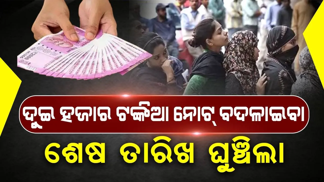 ଦୁଇ ହଜାର ଟଙ୍କିଆ ନୋଟ୍ ବଦଳାଇବା ତାରିଖ ଘୁଞ୍ଚିଲା, ଏହି ତାରିଖ ଯାଏ ବଦଳାଇପାରିବେ ...